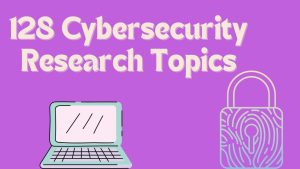 128 Cybersecurity Research Topics | Brand New List 2023